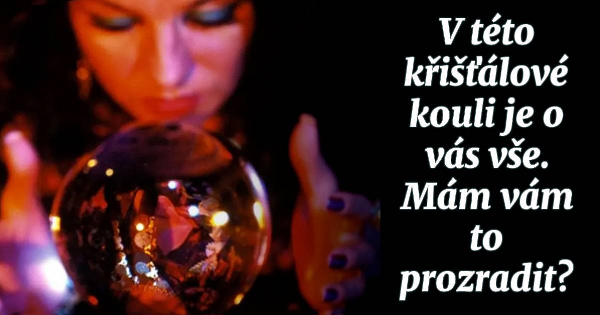 == V této křišťálové kouli je o vás vše. Mám vám to prozradit ...